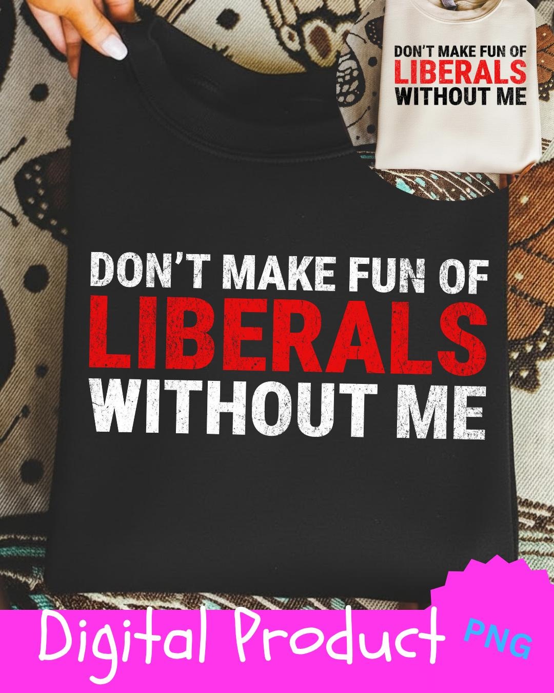 Don’t Make Fun of Liberals Without Me Png Funny Political PNG ...