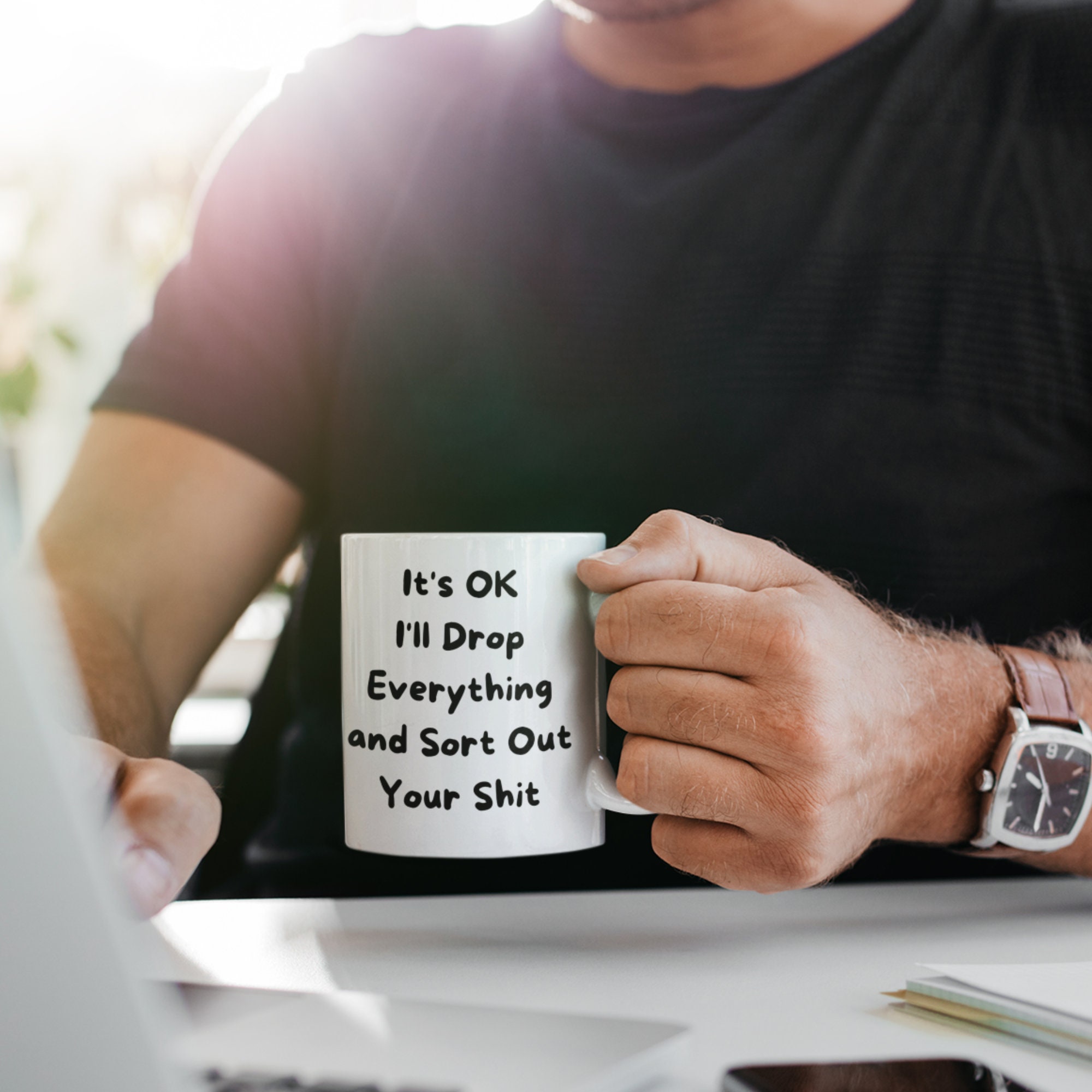 Rude Office Mug, It's OK I'll Drop Everything and Sort Out Your Shit ...