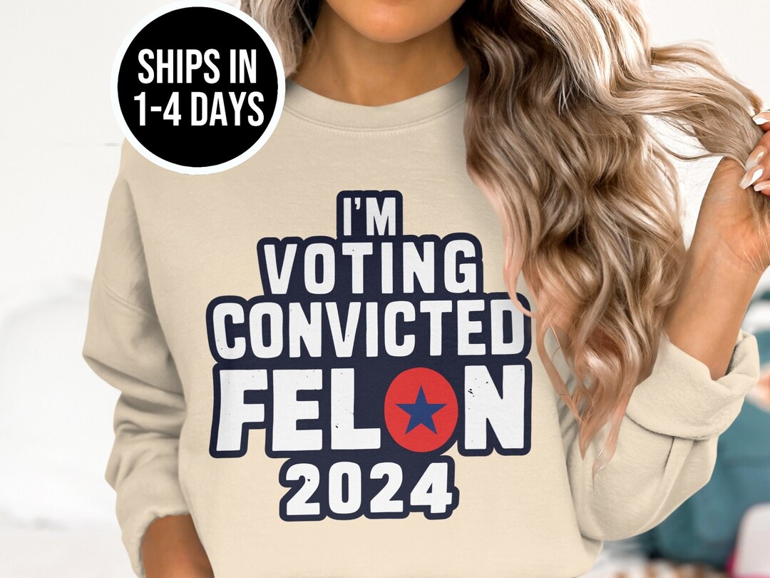 I'm Voting Convicted Felon 2024 Sweatshirt, Funny Political Graphic ...