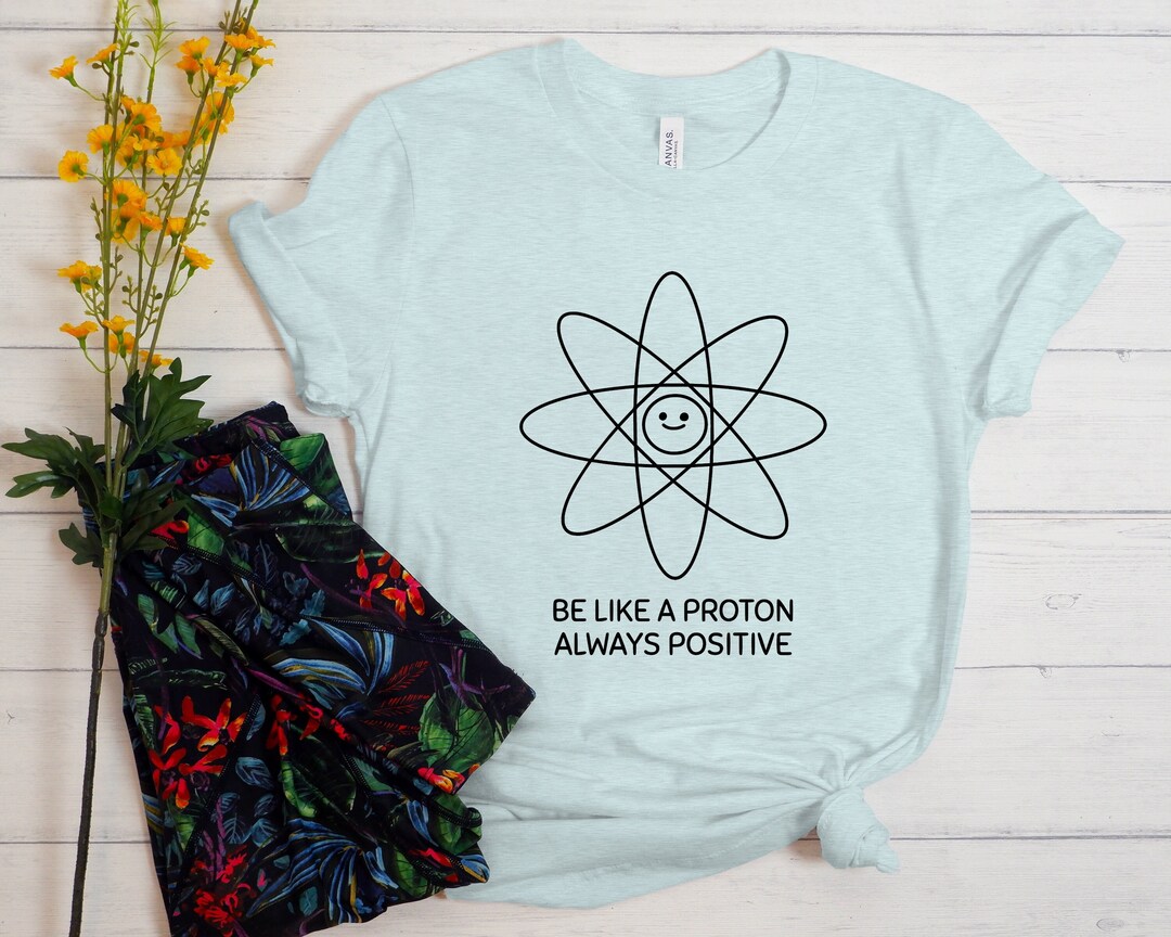 Be Like A Proton Always Positive Shirt, Funny Science Shirt, Funny ...
