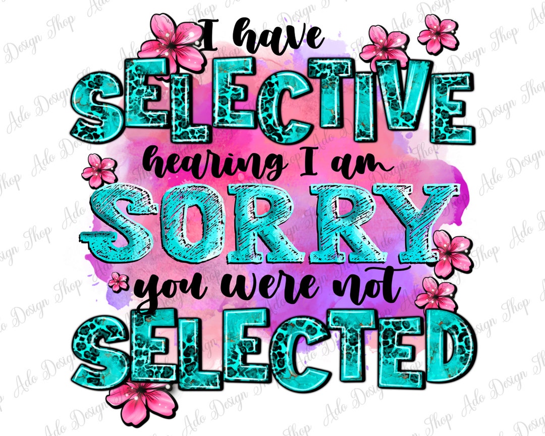 I Have Selective Hearing I Am Sorry You Were Not Selected Png ...