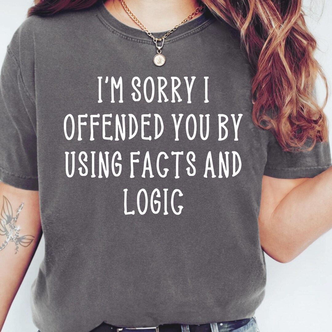 I'm Sorry I Offended You by Using Facts and Logic Shirt Funny Shirt for ...