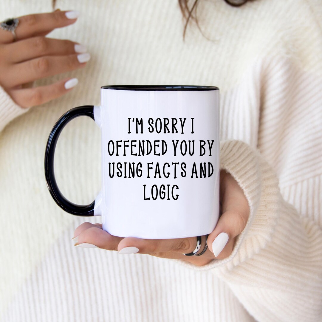 I'm Sorry I Offended You by Using Facts and Logic Mug Funny Mugs for ...