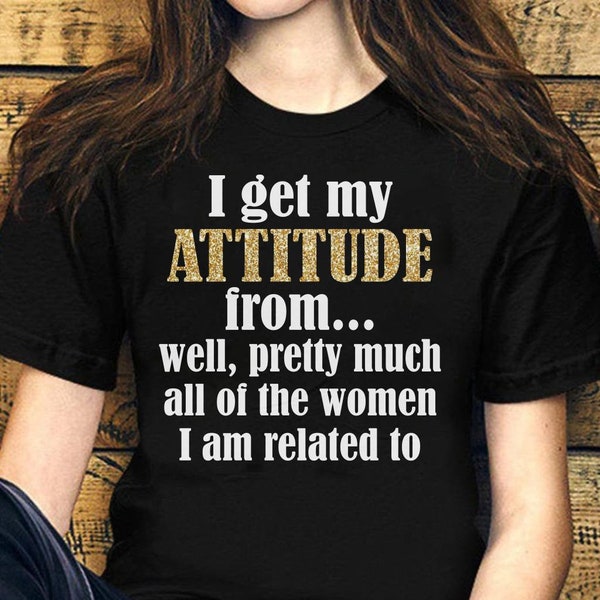 I Get My Attitude From Well Pretty Much All of the Women I Am Related ...