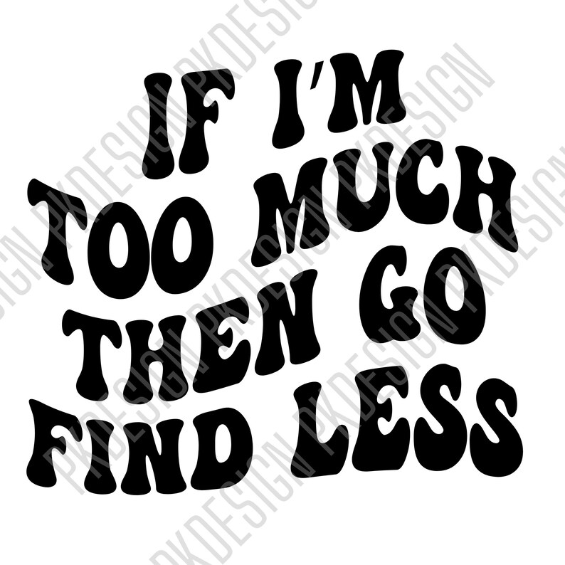 If I'm Too Much SVG, Png//go Find Less//graphic Design - Etsy