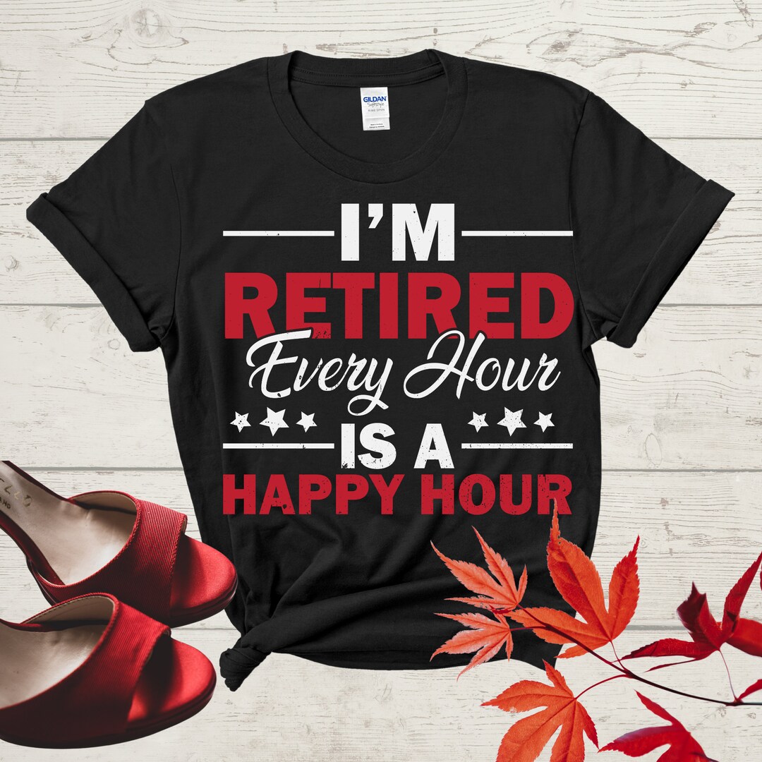 I'm Retired Every Hour is A Happy Hour Retirement Funny Retired T-shirt ...