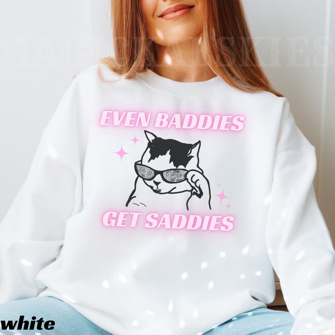 Even Baddies Get Saddies Cat Meme Sweatshirt Ironic Mental - Etsy