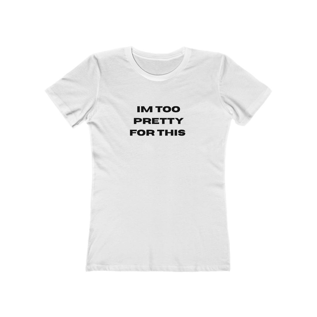 Im Too Pretty for This T-shirt | Funny Sassy Quote Tee - Etsy