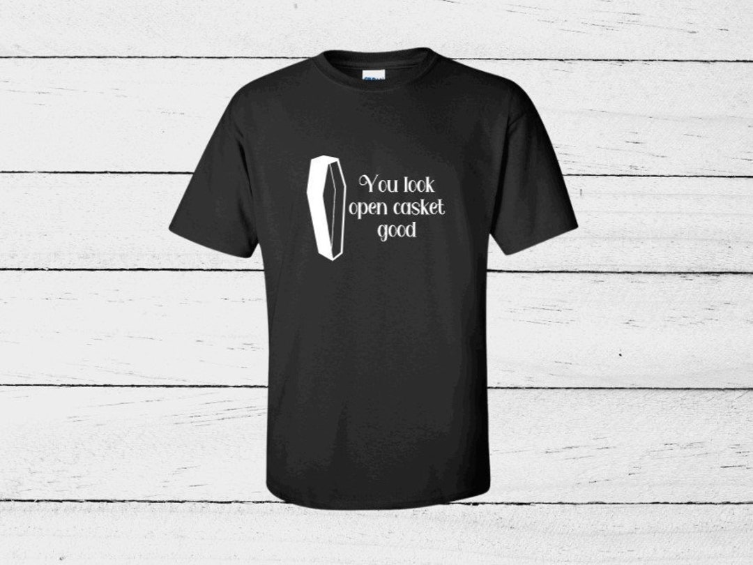 You Look Open Casket Good, Hilarious T-shirt, Dark Humor Tee, Sarcastic ...