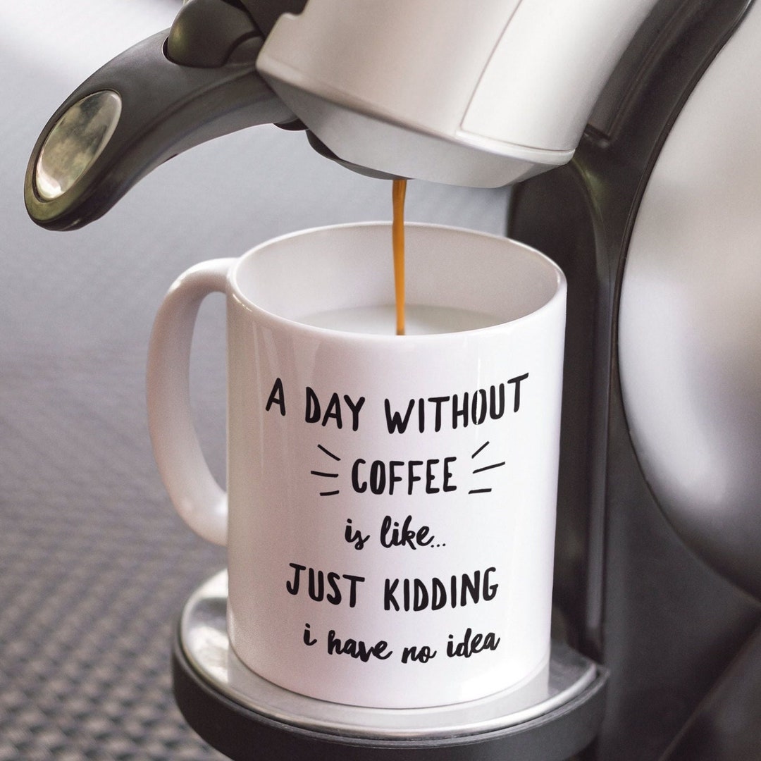 A Day Without Coffee is Like Just Kidding I Have No Idea Mug 11oz ...