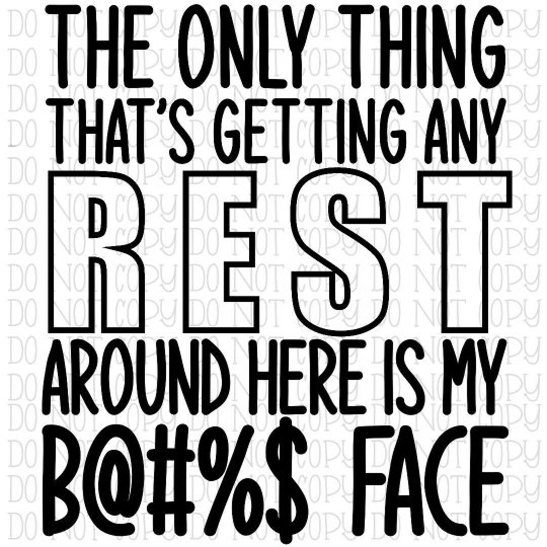 The Only Thing That's Getting Any Rest Around Here is My B*tch Face ...