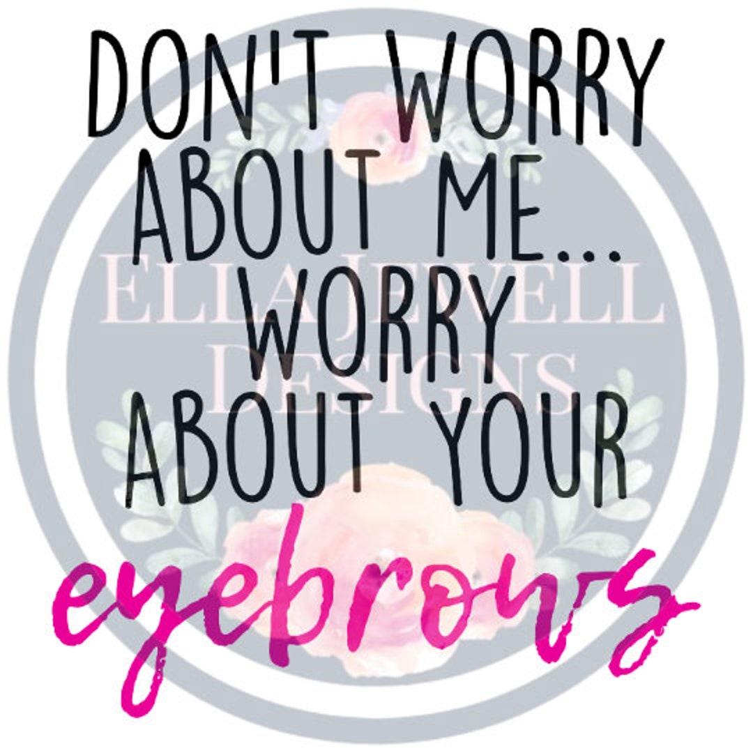 Don't Worry About Me Worry About Your Eyebrows - Funny - Adult Humor ...