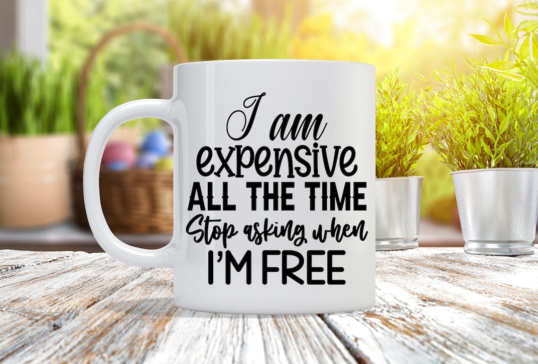 I Am Expensive All the Time Stop Asking When I'm Free - Custom Coffee ...
