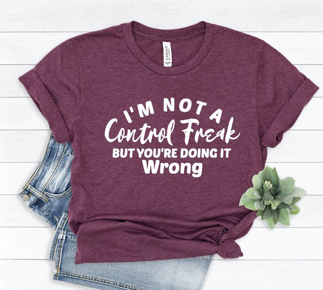 I'm Not a Control Freak but You're Doing It Wrong, Control Freak Shirt ...