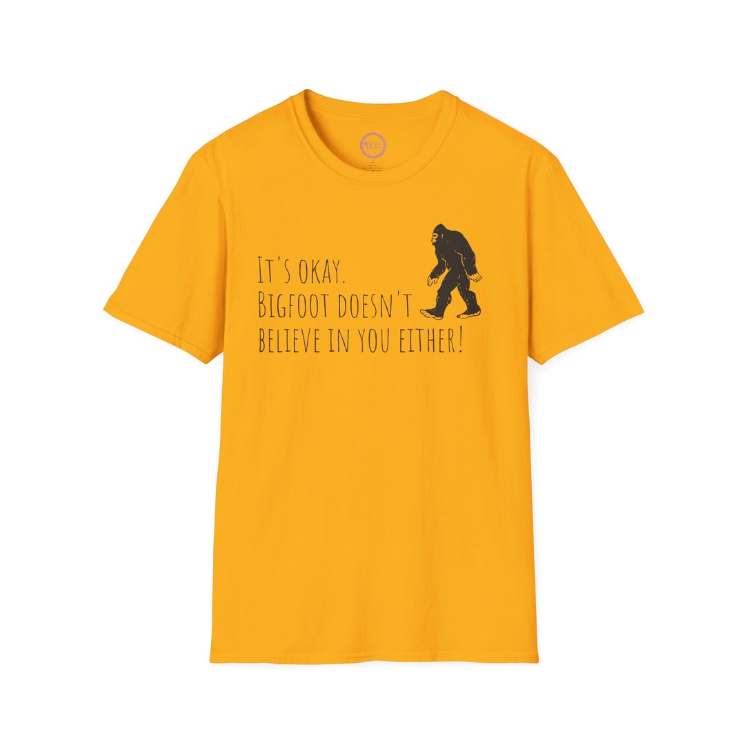 Unisex Softstyle T-shirt, It's Okay. Bigfoot Doesn't Believe in You ...