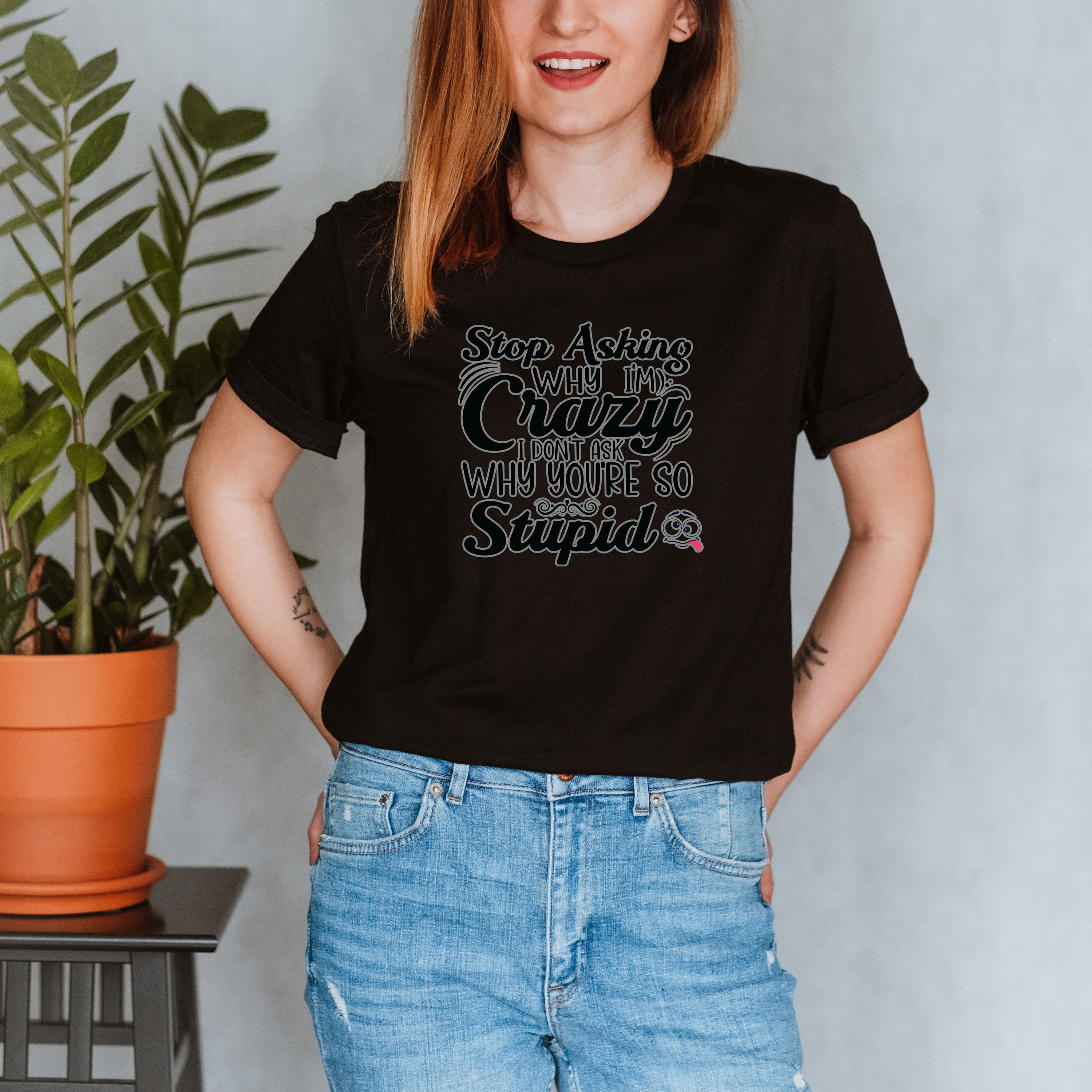 Stop Asking Why I'm Crazy, I Don't Ask Why You're so Stupid Unisex T-shirt Inspirational ...