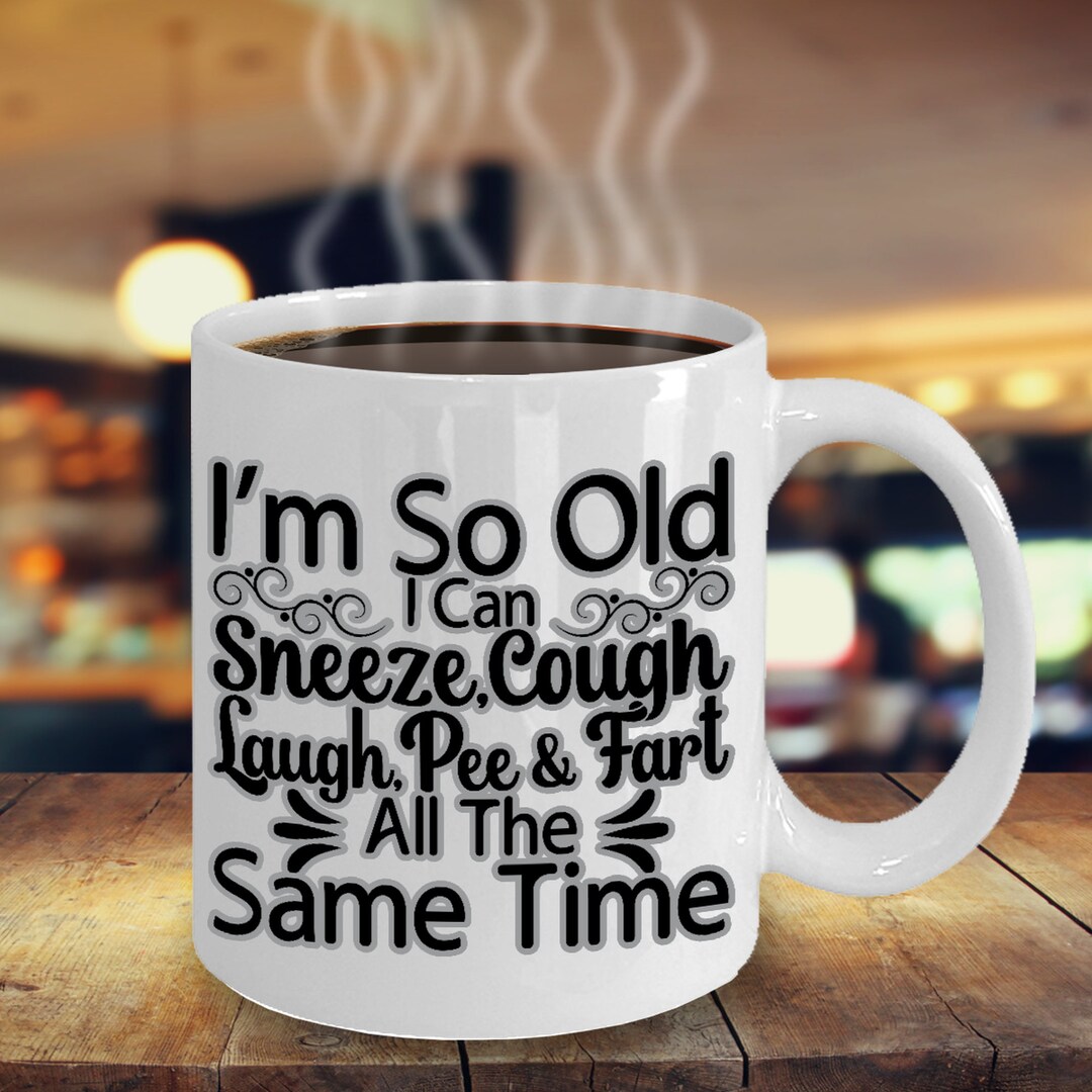 I'm so Old I Can Sneeze, Cough, Laugh, Pee & Fart All the Same Time ...
