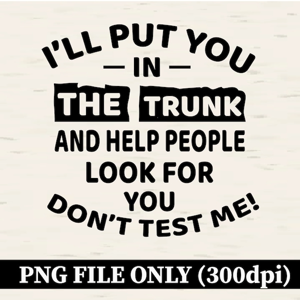 Ill Put You in the Trunk and Help People Look for You Dont Test Me Png ...