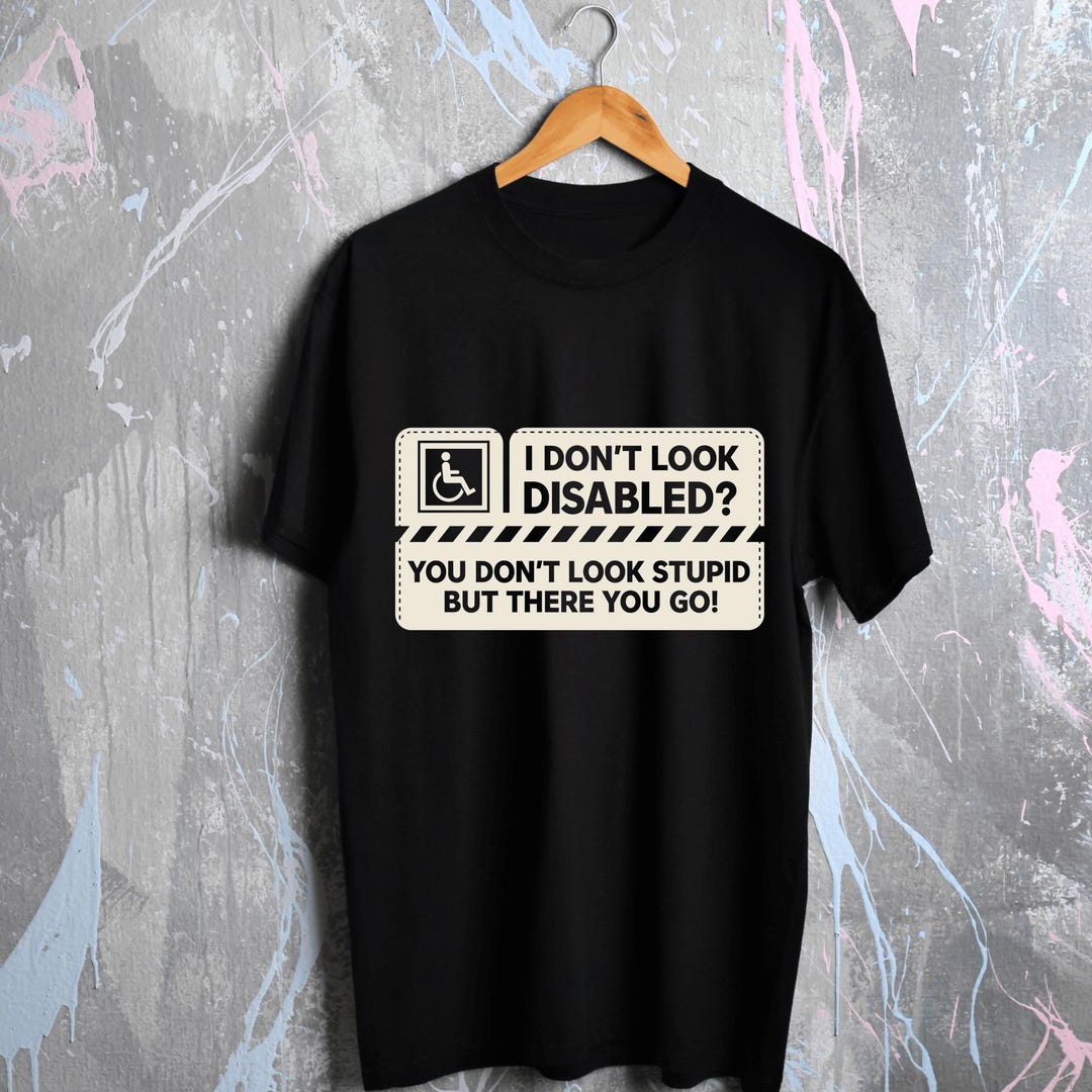 I Don't Look Disabled? You Don't Look Stupid but There You Go! T-shirt ...