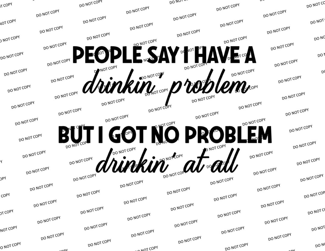 Digital Svg/png-people Say I Have a Drinkin Problem but I Got No ...