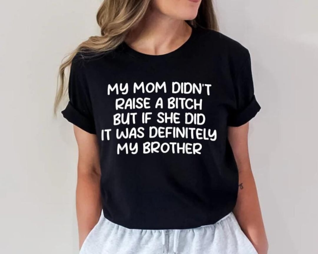 Mom Didn't Raise a Bitch but If She Did It Was Definitely My Brother ...