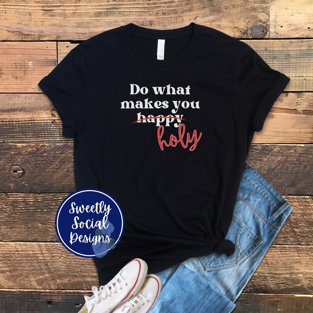 Do What Makes You Holy Tshirt Holiness Over Happiness Christian Shirt ...
