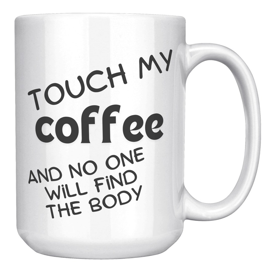 Touch My Coffee and No One Will Find the Body 15 Oz Coffee Mug. for ...