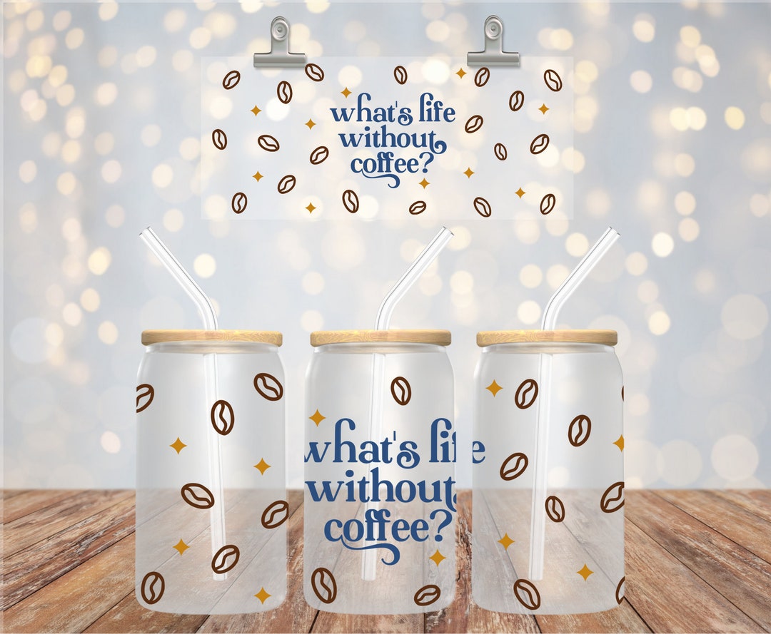 Whats Life Without Coffee, 16oz Libbey Can Tumbler, Gift Idea, Coffee ...