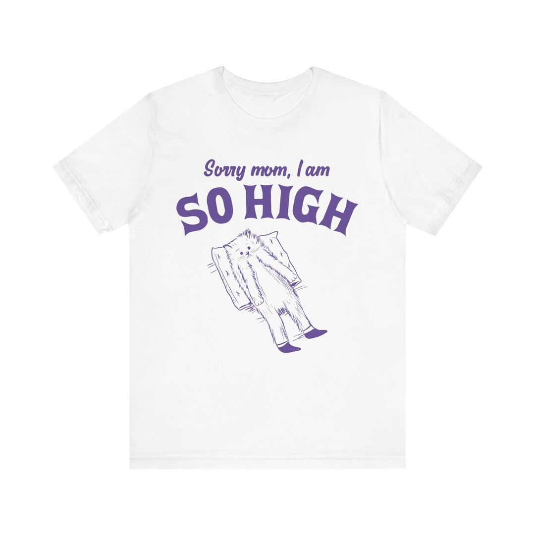 Sorry Mom, I Am so High, Funny Unisex Shirt, Meme Shirt, Sassy Shirt ...
