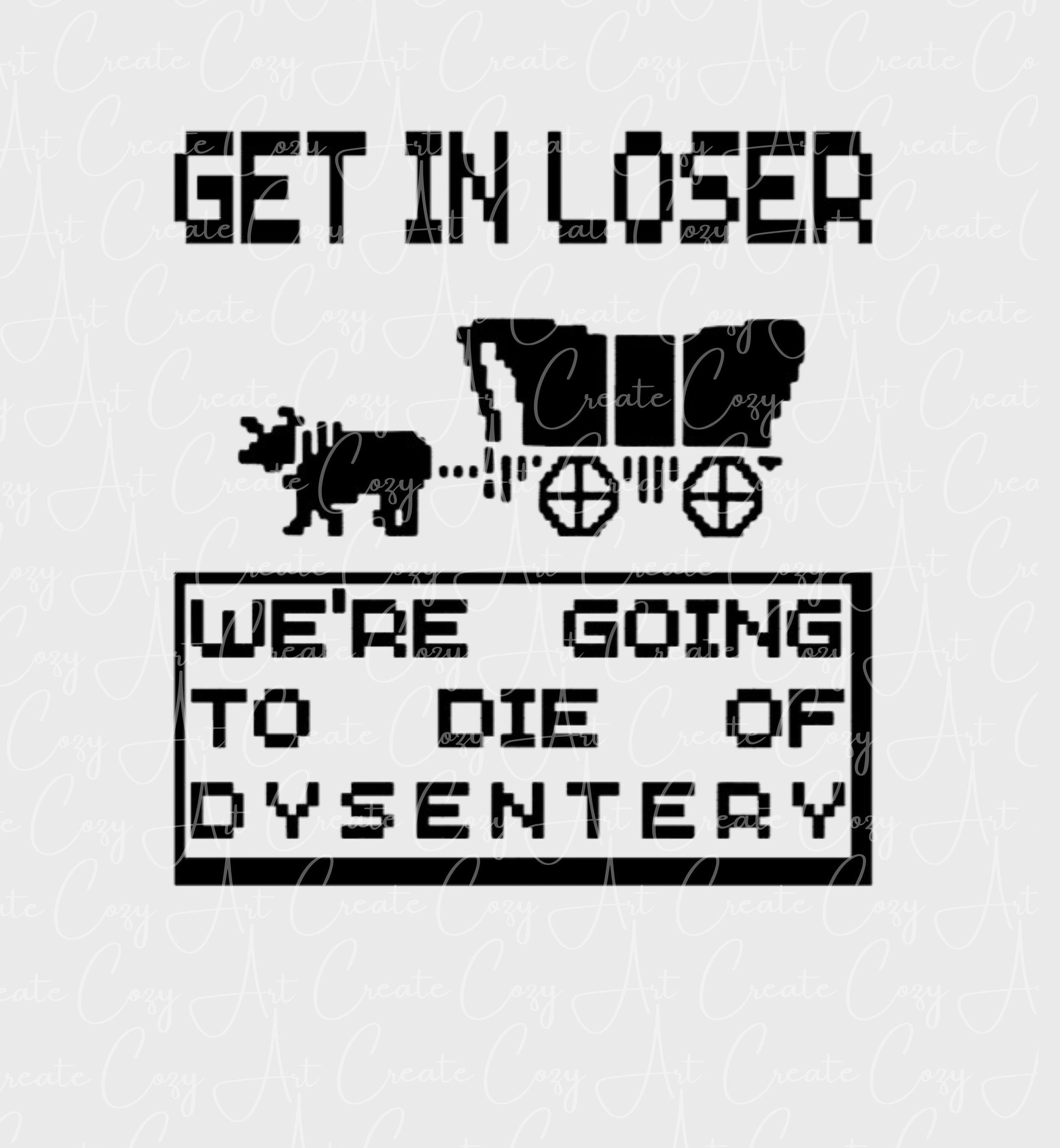Get in Loser, We're Going to Get Dysentery, Funny Get in Loser Graphic ...