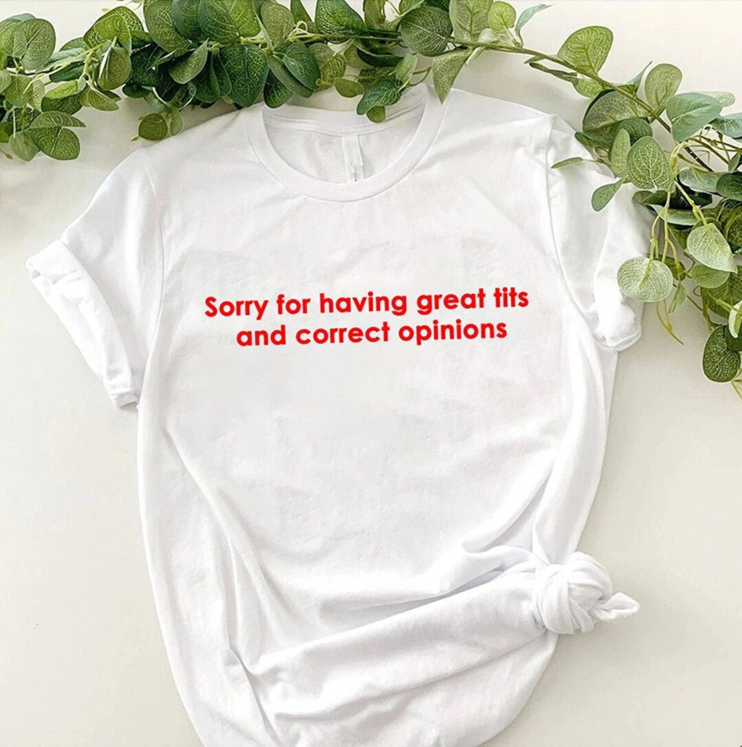 Sorry For Having Great Tits And Correct Opinions Shirt Etsy