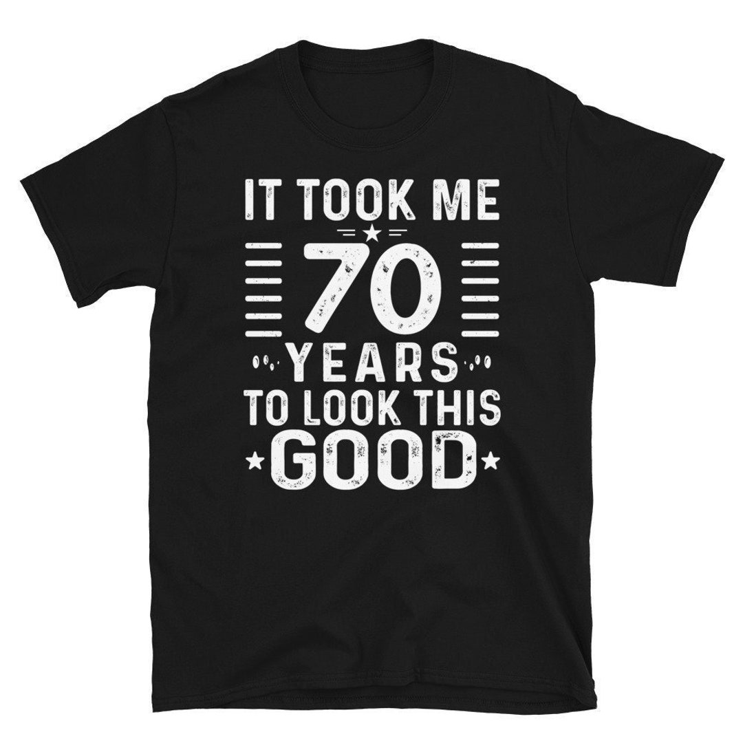 Custom Age Shirt! It Took Me 70 Years to Look This Good Funny 70 Years ...