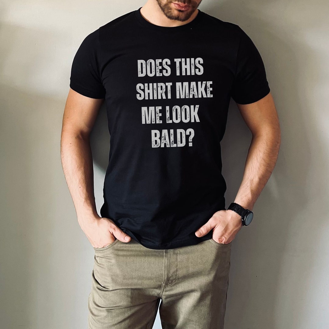 Does This Shirt Make Me Look Bald, Baldness Humor, Funny Baldness Shirt ...