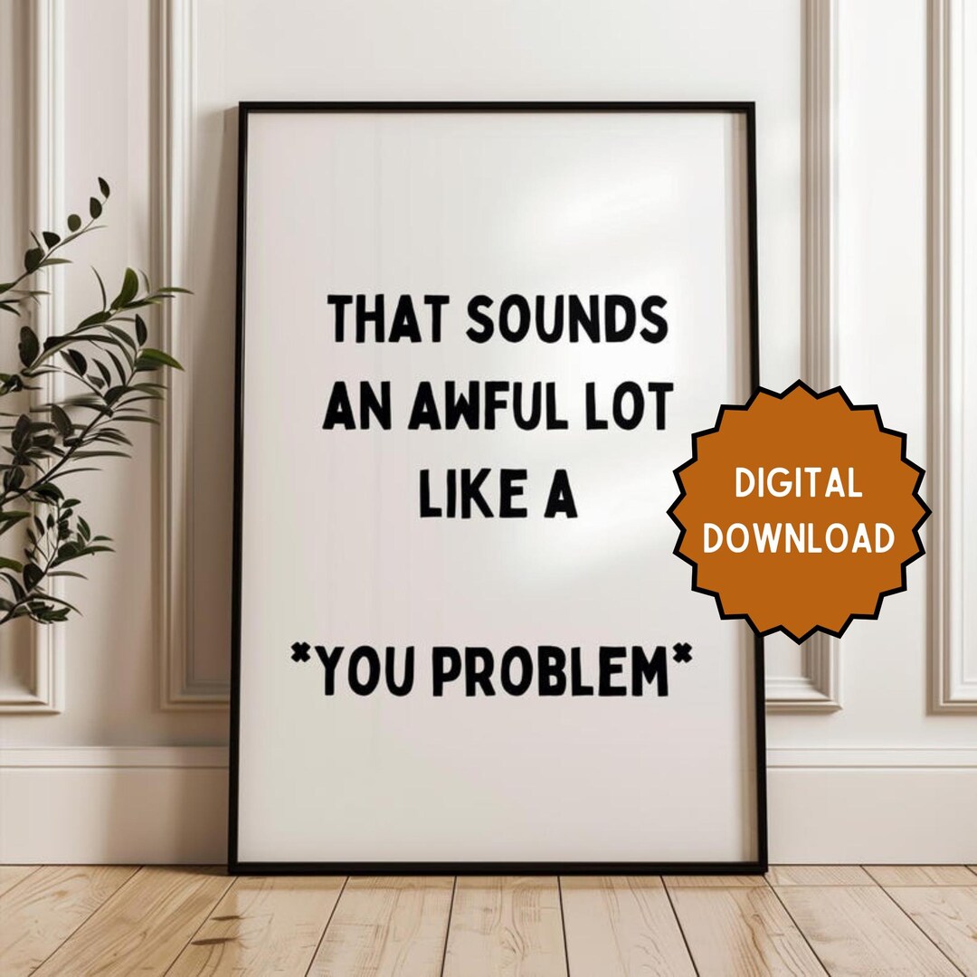 That Sounds an Awful Lot Like a *you Problem* | Home Prints | Funny ...