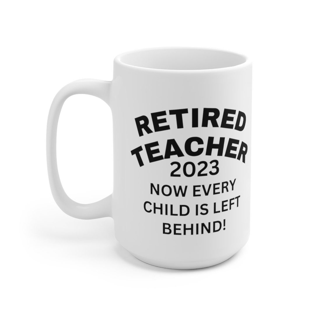 15oz Mug Retired 2023 Teacher Now Every Child is Left Behind Funny ...