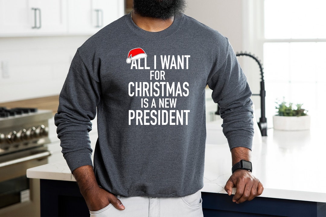 All I Want for Christmas is a New President Sweatshirt, Funny Christmas ...