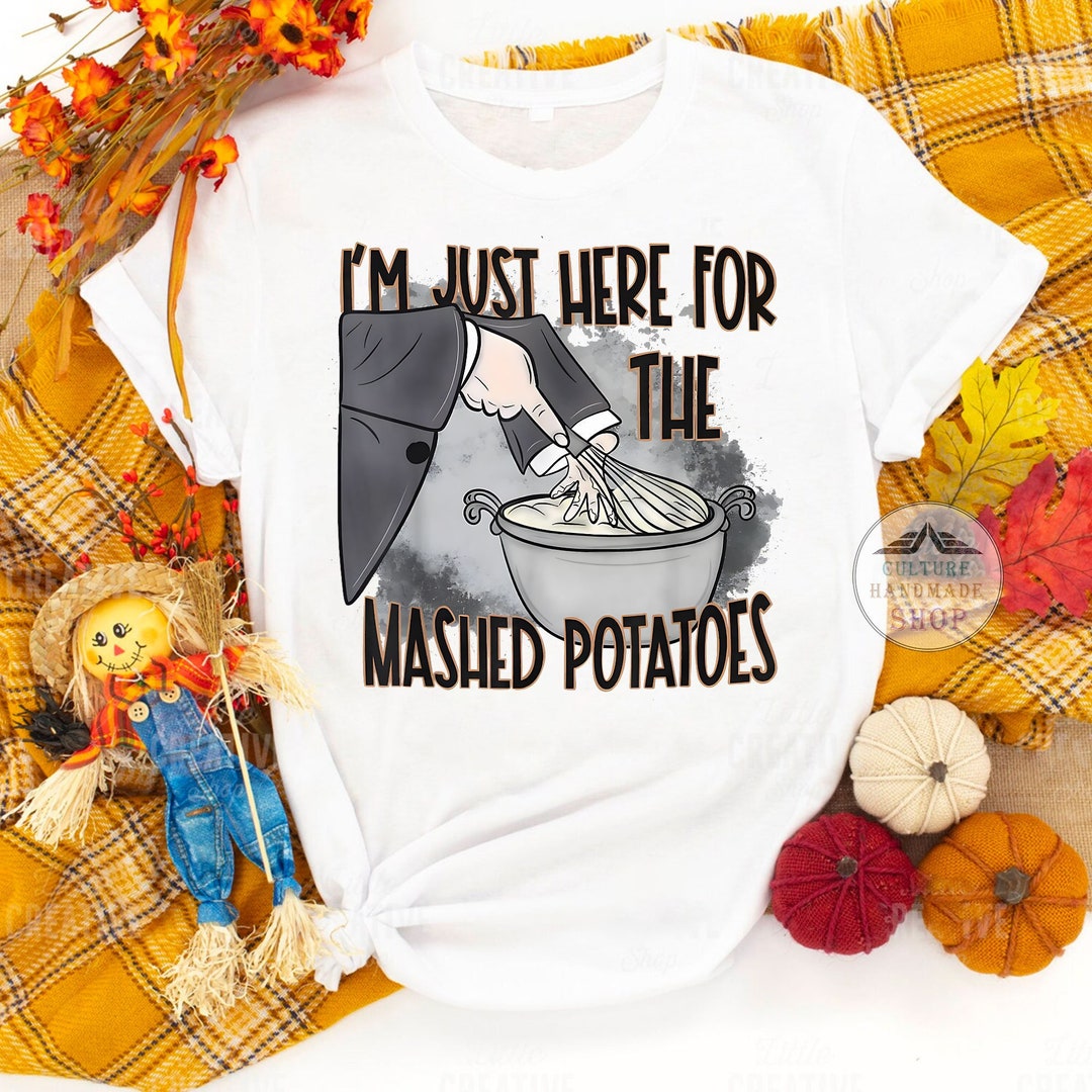 I'm Just Here for the Mashed Potatoes Shirt Sweatshirt Tank Top V-neck ...