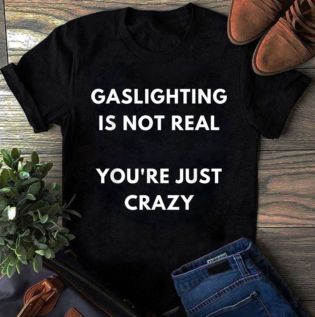 Gaslighting is Not Real You're Crazy Shirt Sweatshirt Tank Top V-neck ...