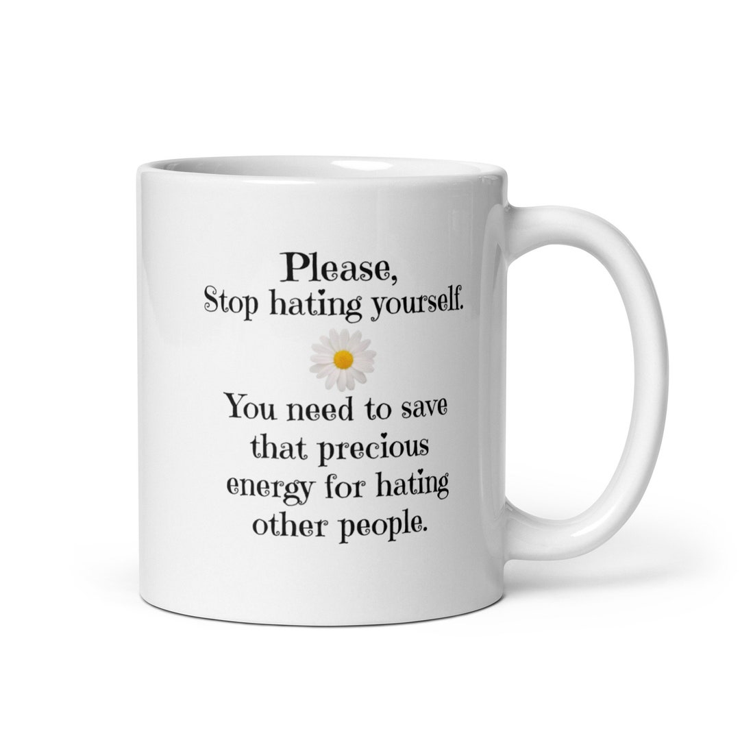 Please Stop Hating Yourself Save That Precious Energy for Hating Other ...