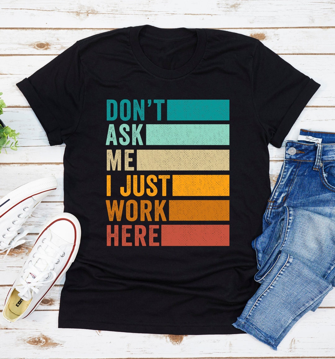 Don't Ask Me I Just Work Here T-shirt, Sarcastic Saying Shirt, Funny ...