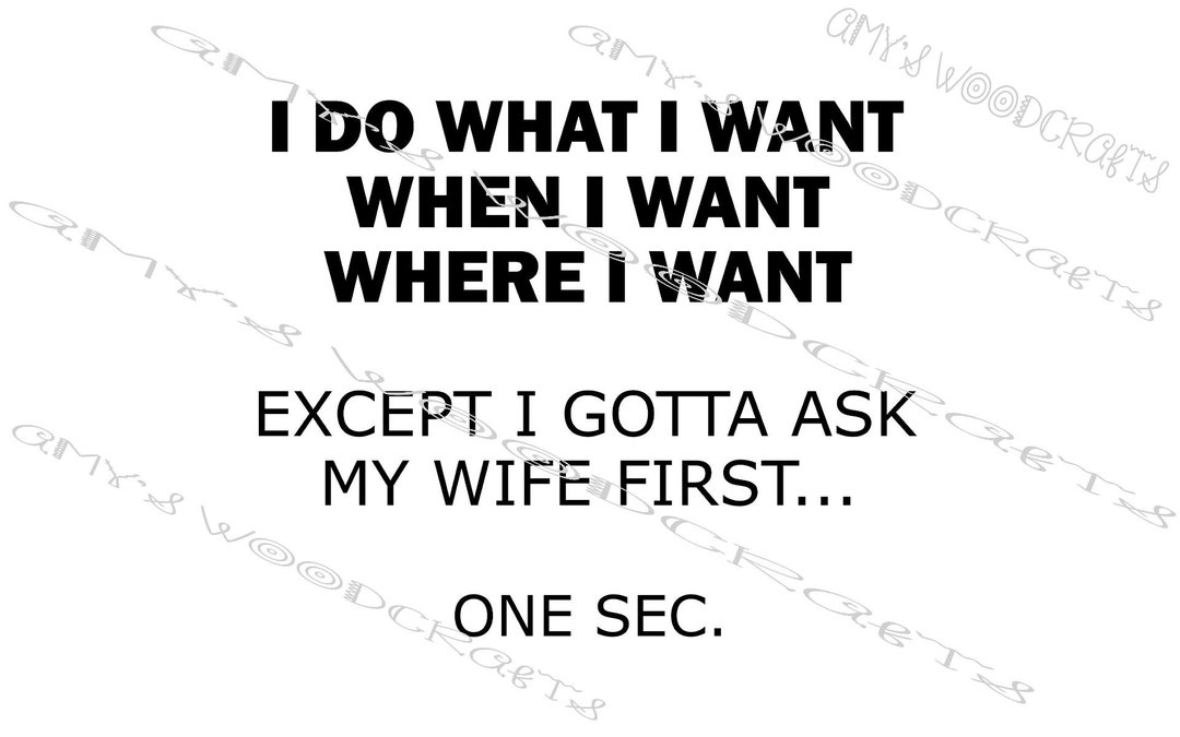 I Do What I Want When I Want Where I Want Except I Gotta Ask My Wife