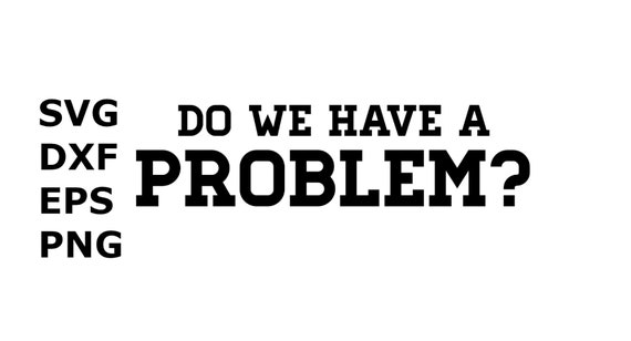 Do We Have A Problem Svg Png Dxf Eps digital File - Etsy