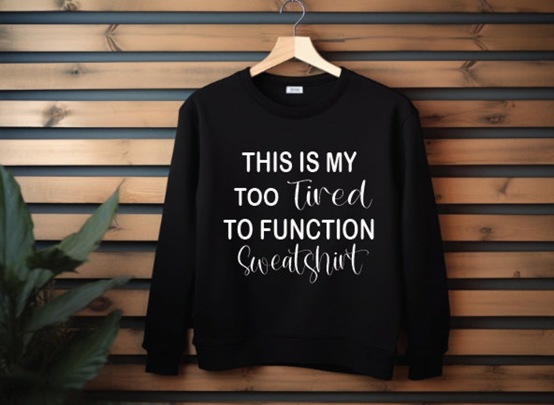 This is My Too Tired to Function Sweatshirt. Sweatshirt. Custom ...