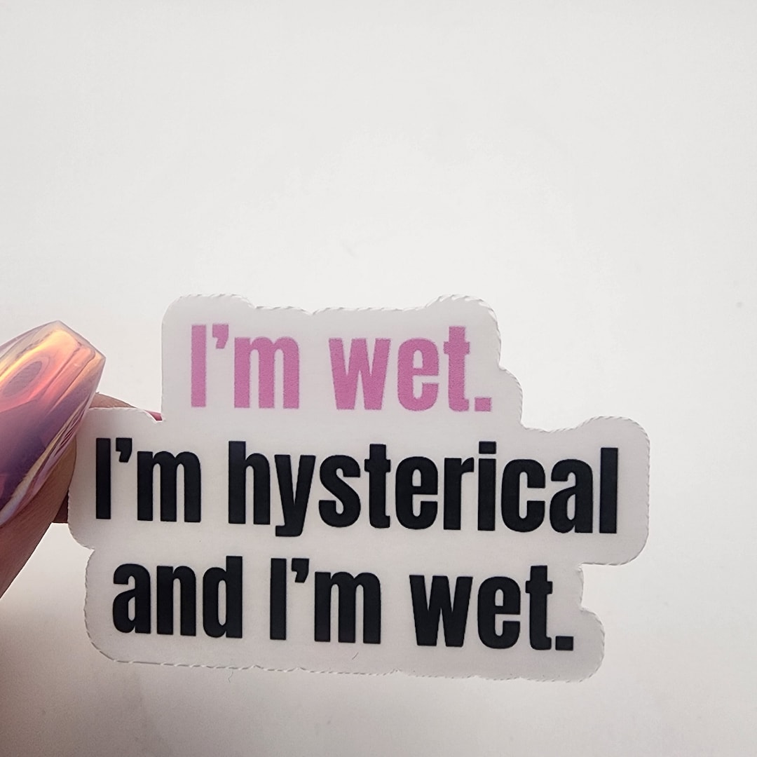 I'm Wet. I'm Hysterical and I'm Wet. — Glossy & Waterproof Sticker - Etsy