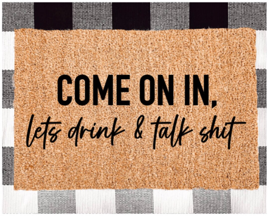 Come on in Lets Drink and Talk Shit, Hope You Brough Wine, Tequila ...