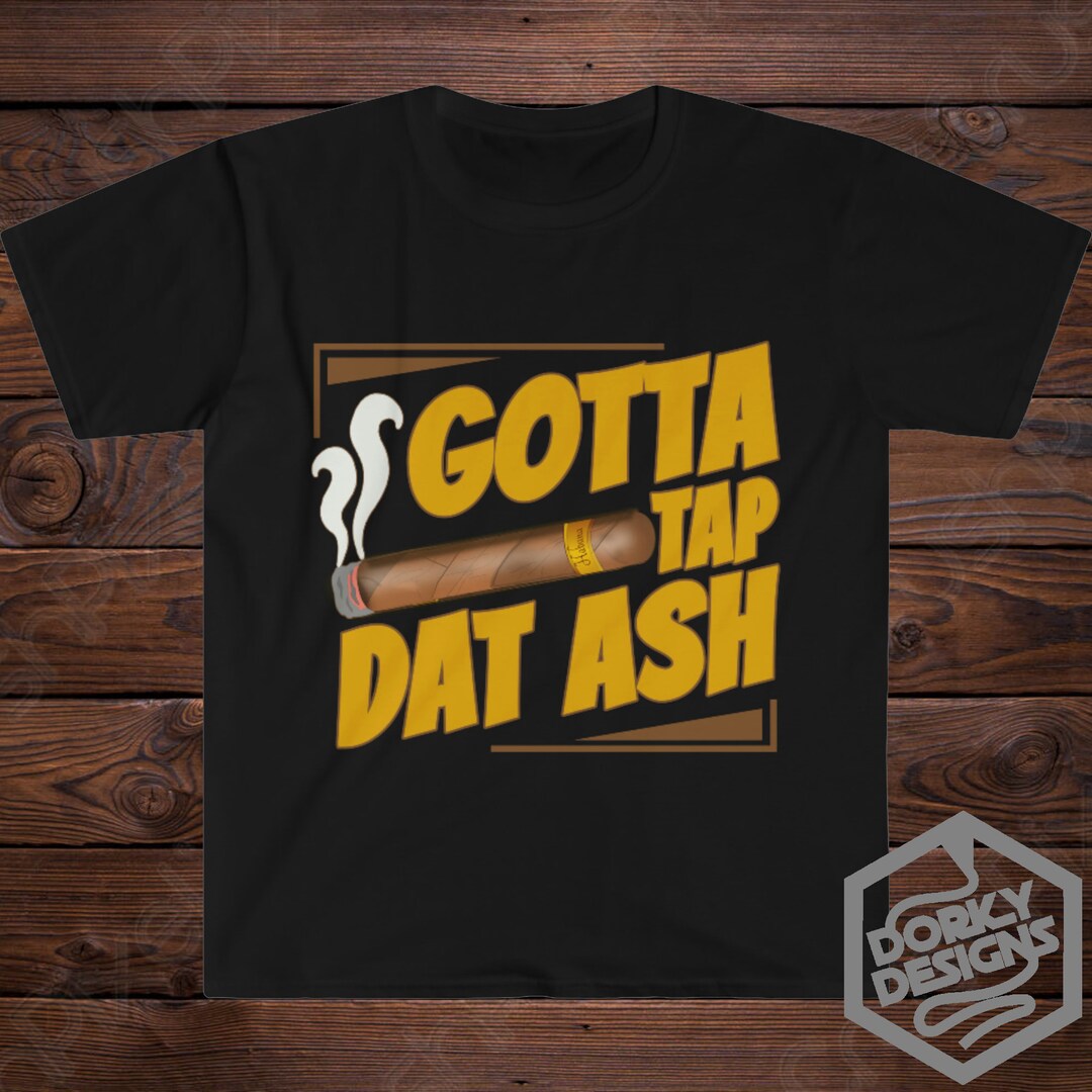 Gotta Tap Dat Ash Funny Cigar T-shirt | Aficionados Lovers Shirt Cigar ...