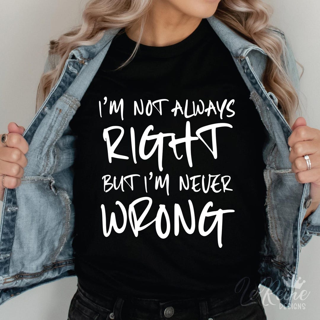 Funny Sarcastic Quote Svg, I’m Not Always Right but I’m Never Wrong Png ...