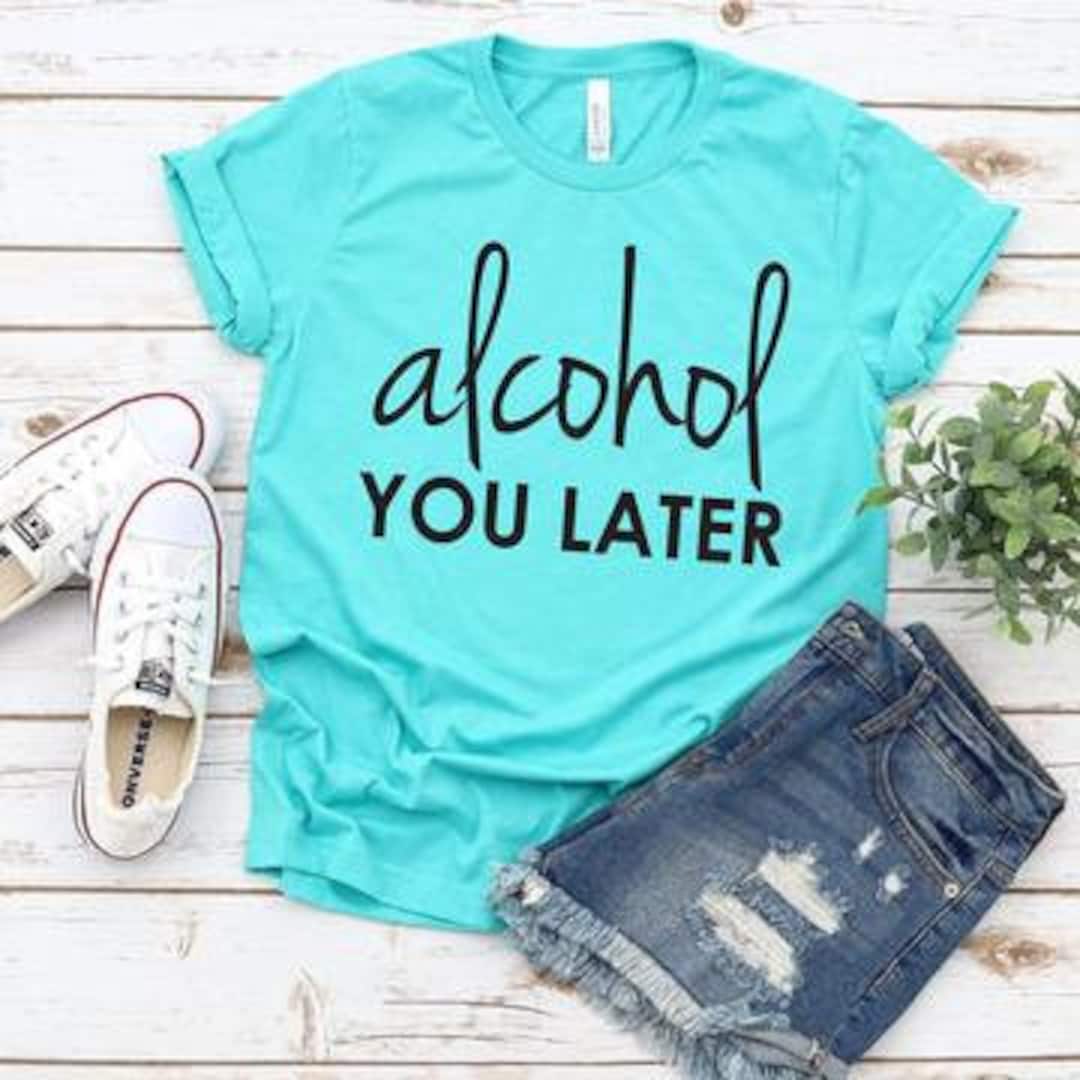 Alcohol You Later Shirt, Alcohol Tshirt for Women, Drunk Gift Ideas for ...