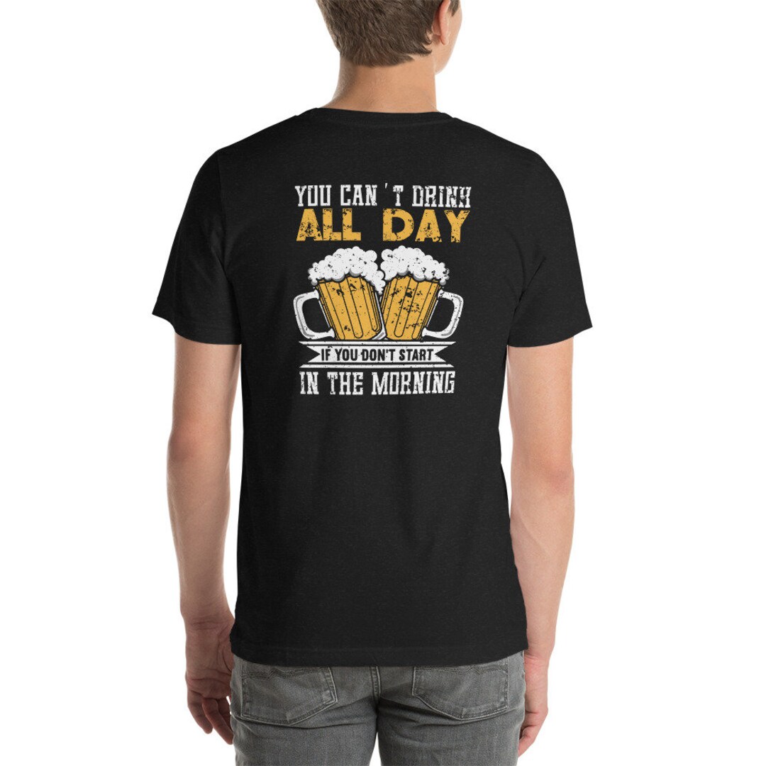 Funny Beer Shirts for Men - You Can't Drink All Day If You Don't Start ...