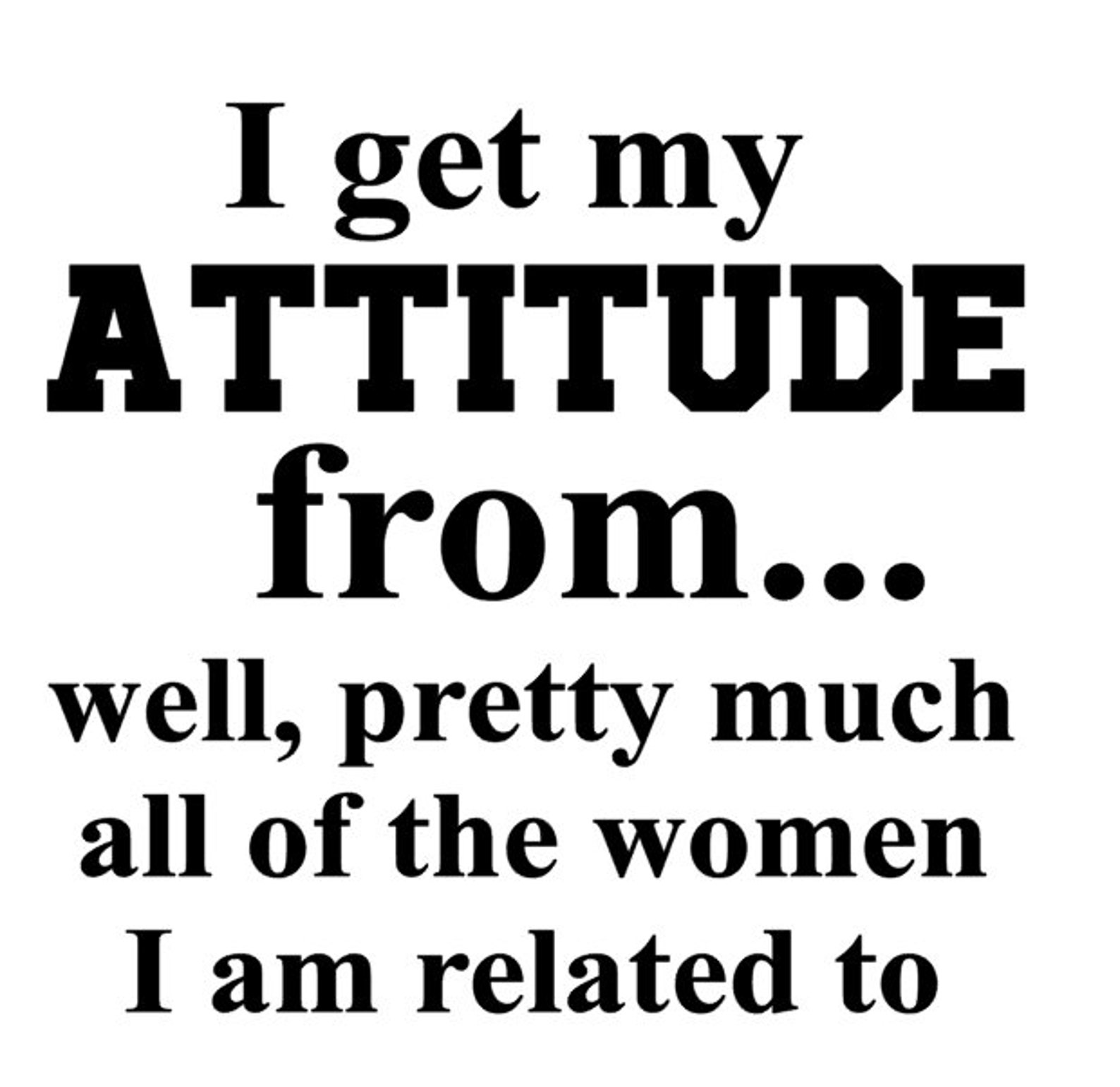 I Got My Attitude From Pretty Much Every Women I Am Related to Digital ...